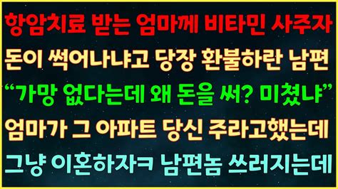 실화사연 항암치료 받는 엄마께 비타민 사주자 돈이 썩어나냐고 환불하란 남편가망 없는데 왜 돈을써 미쳤냐 엄마가 그 아파트 당신 주라고했는데 그냥 이혼하자 남편놈