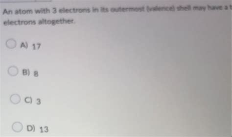 Solved An Atom With 3 Electrons In Its Outermost Valence Shell May Have A T Electrons