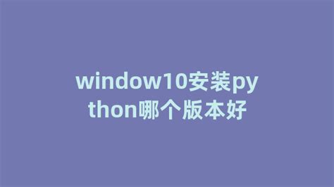 Window10安装python哪个版本好 Python基础教程