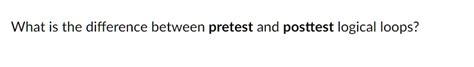 Solved What Is The Difference Between Pretest And Posttest Logical Loops