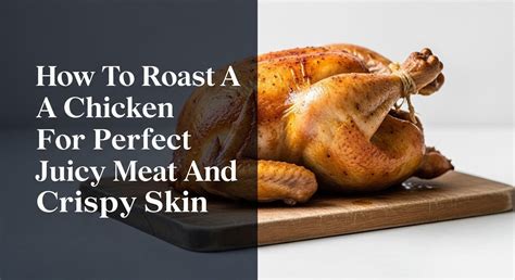 How To Roast A Chicken For Perfect Juicy Meat And Crispy Skin