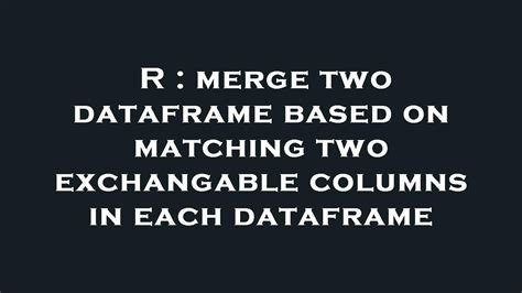 R Merge Two Dataframe Based On Matching Two Exchangable Columns In Each Dataframe YouTube