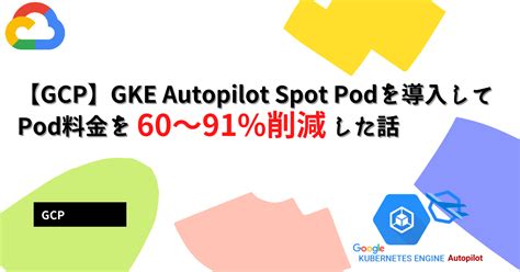 【gcp】gke Autopilot Spot Podを導入してpod料金を60〜91削減した話 しーまんブログ