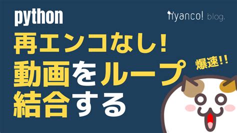爆速動画を再エンコードせずループ結合させるPythonコード無料 nyanco ブログ