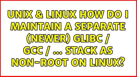 Unix And Linux How Do I Maintain A Separate Newer Glibc Gcc Stack As Non Root On Linux