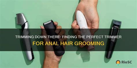 Trimming Down There Finding The Perfect Trimmer For Anal Hair Grooming
