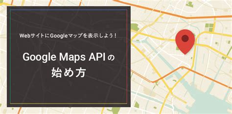 WebサイトにGoogle マップを表示しようGoogle Maps APIの始め方 株式会社グランフェアズ