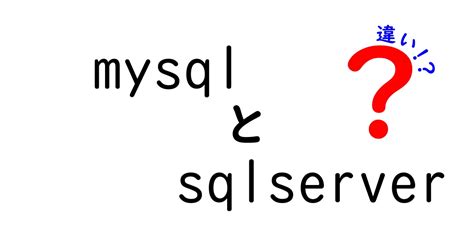 Mysqlとsqlserverの違いを徹底解説！初心者にも分かる完全ガイド