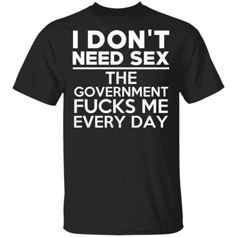 I Dont Need Sex The Government Fucks Me Everyday Shirt