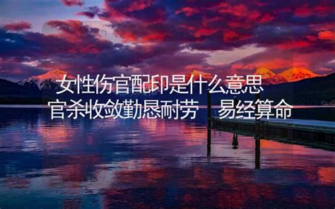 女性伤官配印是什么意思 官杀收敛勤恳耐劳 易经算命 八字算命 合福居文化