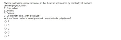 [get Answer] Styrene Is Almost Unique Monomer In That It Can Be Polymerized By Practically All