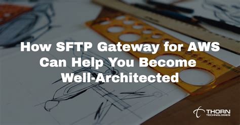 How SFTP Gateway For AWS Can Help You Become Well Architected Thorn Technologies