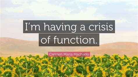 Carmen Maria Machado Quote “im Having A Crisis Of Function ”