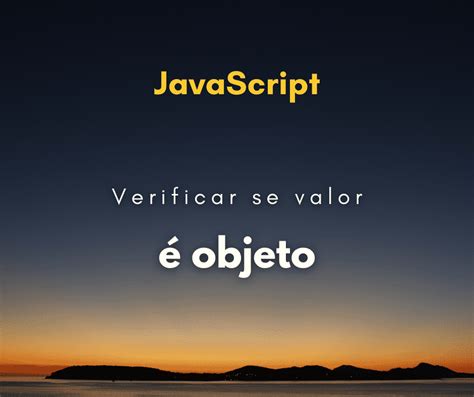 Como verificar se um valor é um objeto em JavaScript Hora de Codar
