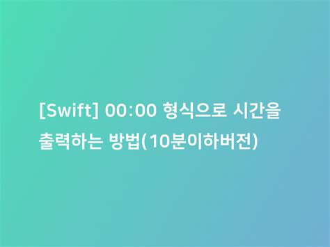 Swift 0000 형식으로 시간을 출력하는 방법10분이하버전 코드너리