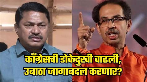 काँग्रेसची डोकेदुखी वाढली उमेदवारी जाहीर पण काँग्रेस नेता म्हणतो मला इथून नको उबाठा