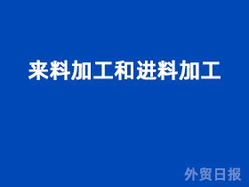 来料加工和进料加工 外贸日报