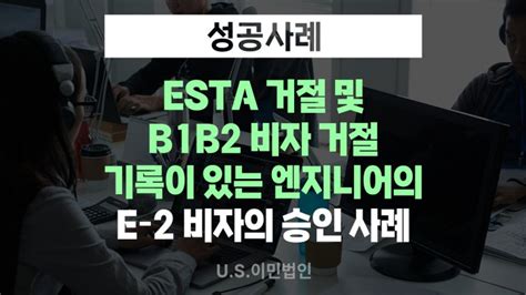 [us 이민법인]e 2 비자의 승인 사례 Esta 거절 및 B1b2 비자 거절 기록이 있는 엔지니어