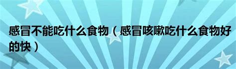 感冒不能吃什么食物感冒咳嗽吃什么食物好的快 环球知识网