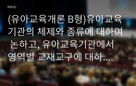 유아교육개론 B형유아교육기관의 체제와 종류에 대하여 논하고 유아교육기관에서 영역별 교재교구에 대하여 보고 느낀 점을 서술하시오 방송통신대