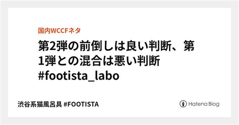 第2弾の前倒しは良い判断、第1弾との混合は悪い判断 Footistalabo 渋谷系猫風呂具 Footista