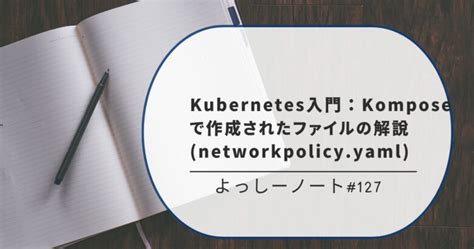 Kubernetes入門Komposeで作成されたファイルの解説 networkpolicy yaml よっしーノート