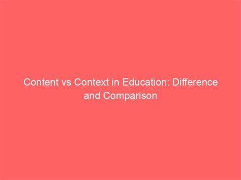 Content Vs Context In Education Difference And Comparison