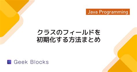 Java クラスのフィールドを初期化する方法まとめ Geekblocks