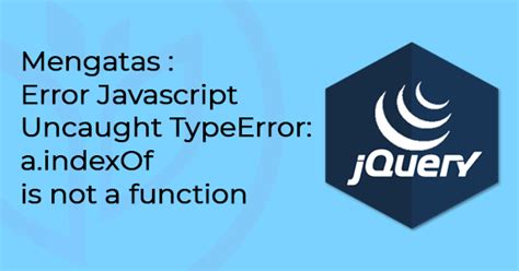 Mengatasi Error Javascript Uncaught TypeError A IndexOf Is Not A
