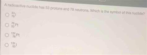 Solved A Radioactive Nuclide Has 53 Protons And 78 Neutrons Which Is The Symbol Of This