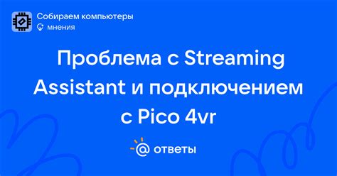 Проблема с Streaming Assistant и подключением с Pico 4vr Masim Vosipenko Ответы Mail