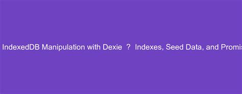 Indexeddb Manipulation With Dexie — Indexes Seed Data And Promises