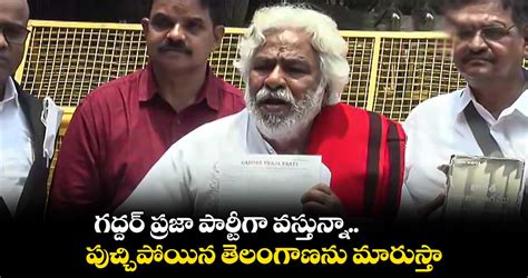 గద్దర్ ప్రజా పార్టీగా వస్తున్నా పుచ్చిపోయిన తెలంగాణను మారుస్తా