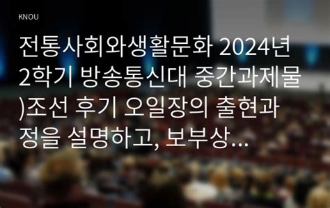 전통사회와생활문화 2024년 2학기 방송통신대 중간과제물조선 후기 오일장의 출현과정을 설명하고 보부상 조직과 그 특징 조선시대 사대부의 주택과 향촌의 민가 조선시대