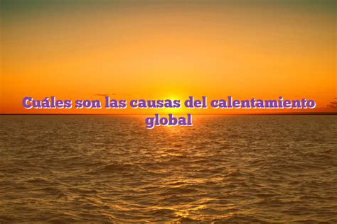 Cuáles Son Las Causas Del Calentamiento Global • Zonapixel