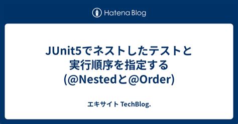 JUnit5でネストしたテストと実行順序を指定する Nestedと Order エキサイト TechBlog