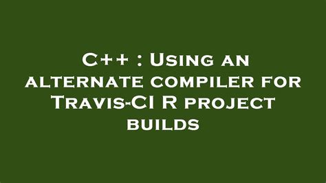 c using an alternate compiler for travis ci r project builds youtube
