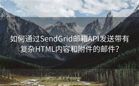 如何通过sendgrid邮箱api发送带有复杂html内容和附件的邮件？ 独立站建站工具对比 跨境独立站建站 搭建独立站电商自建站建设