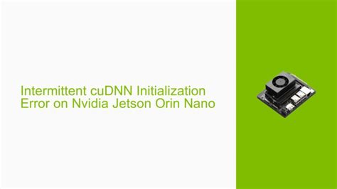 Intermittent Cudnn Initialization Error On Nvidia Jetson Orin Nano Help Docs For Errorsissues