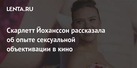 Скарлетт Йоханссон рассказала об опыте сексуальной объективации в кино Кино Культура