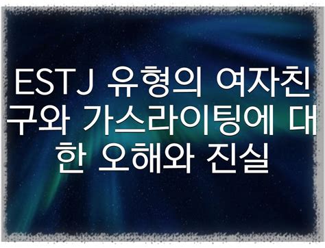 Estj 유형의 여자친구와 가스라이팅에 대한 오해와 진실 Mbti Lab