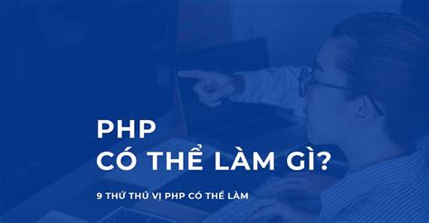 Tìm Hiểu Php Làm được Gì Và ứng Dụng Của Nó Trong Lĩnh Vực Phát Triển Web