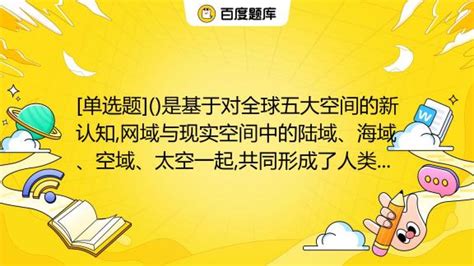 单选题 是基于对全球五大空间的新认知网域与现实空间中的陆域、海域、空域、太空一起共同形成了人类自然与社会以及国家的公域空间。 A
