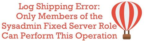 Sql Server Log Shipping Error Only Members Of The Sysadmin Fixed Server Role Can Perform This