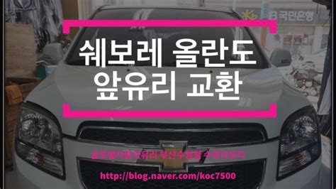 부산 자동차유리 교환복원 전문 수영해운대 차유리 쉐보레 올란도 앞유리 파손으로 인한 11 Pgc서비스 교환이야기 네이버 블로그