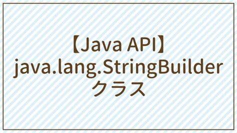 [api] Java Lang Stringbuilderクラス Javaちょこっとリファレンス