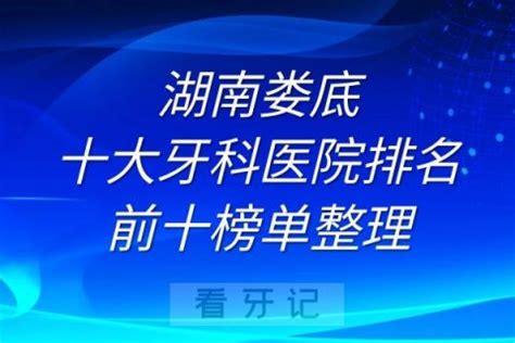 湖南娄底十大牙科医院排名前十榜单整理 看牙记网