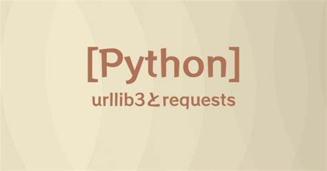[python] Urllib3 と Requests それぞれの特徴 いろいろなアプリ開発をしてみよう