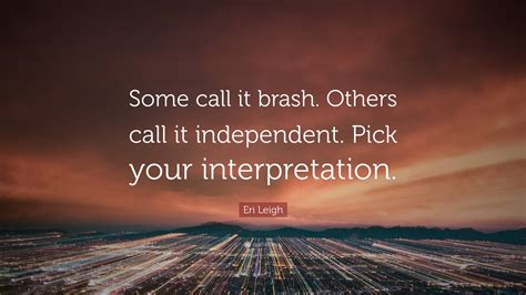 Eri Leigh Quote “some Call It Brash Others Call It Independent Pick