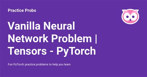 Vanilla Neural Network Problem Tensors Pytorch Practice Probs